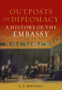Outposts of Diplomacy: A History of the Embassy - G. R. Berridge